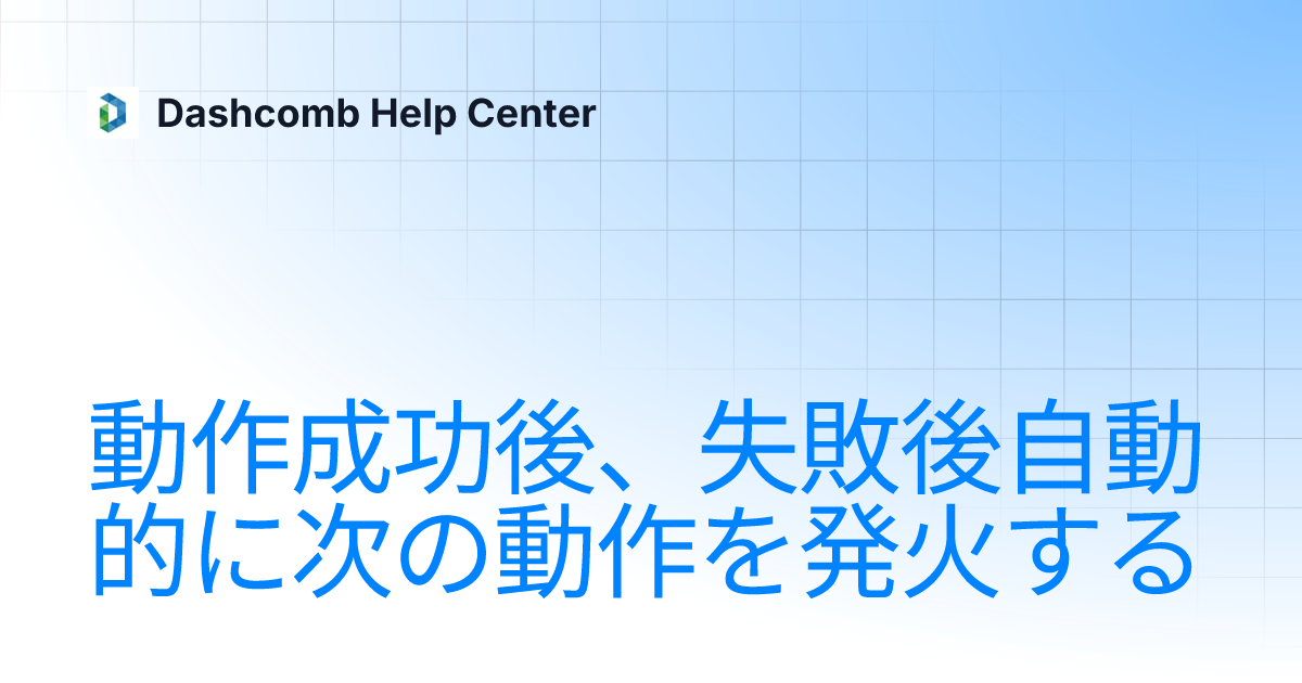動作成功後、失敗後自動的に次の動作を発火する | Dashcomb Help Center